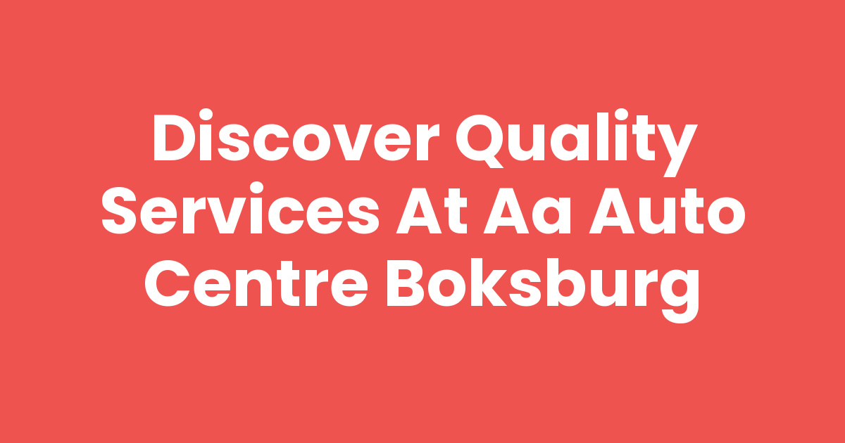 Discover Quality Services at Aa Auto Centre Boksburg