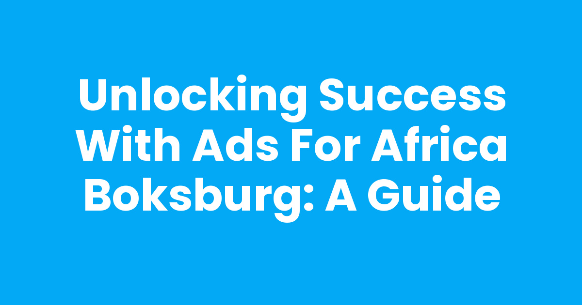 Unlocking Success with Ads For Africa Boksburg: A Guide