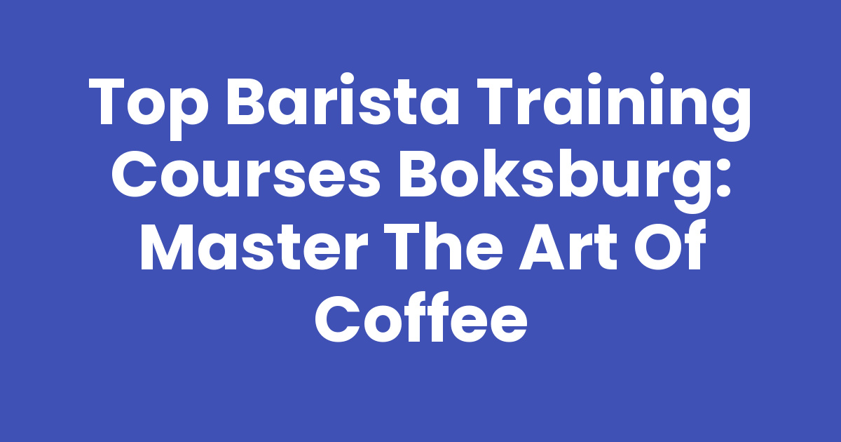 Top Barista Training Courses Boksburg: Master the Art of Coffee