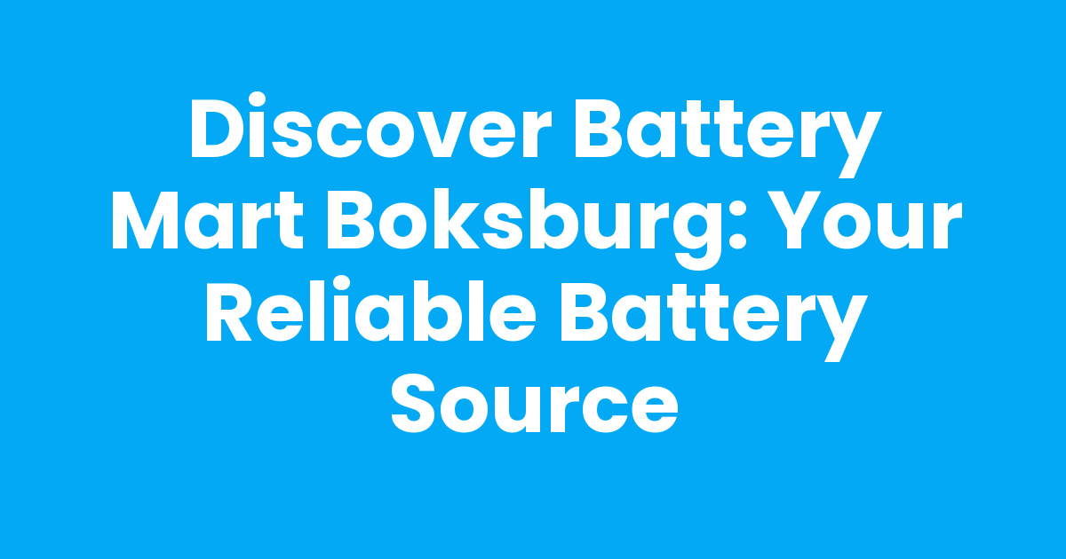 Discover Battery Mart Boksburg: Your Reliable Battery Source