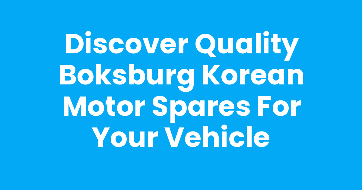 Discover Quality Boksburg Korean Motor Spares for Your Vehicle