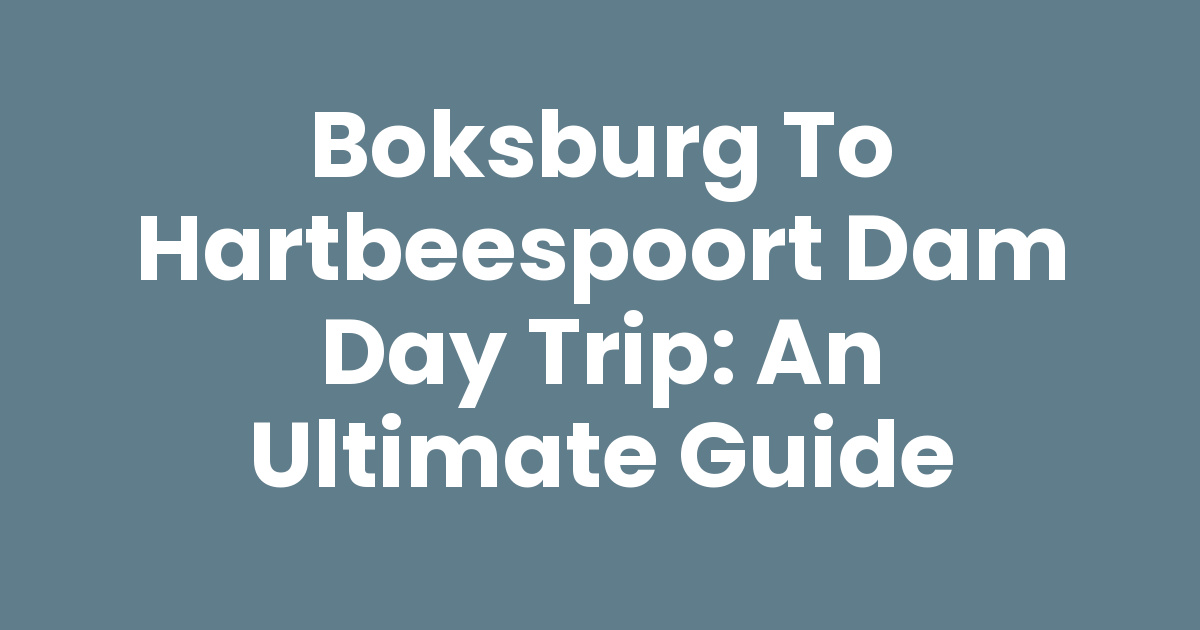 Boksburg to Hartbeespoort Dam Day Trip: An Ultimate Guide