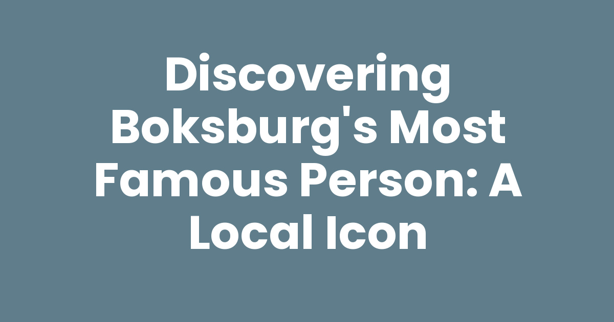 Discovering Boksburg's Most Famous Person: A Local Icon