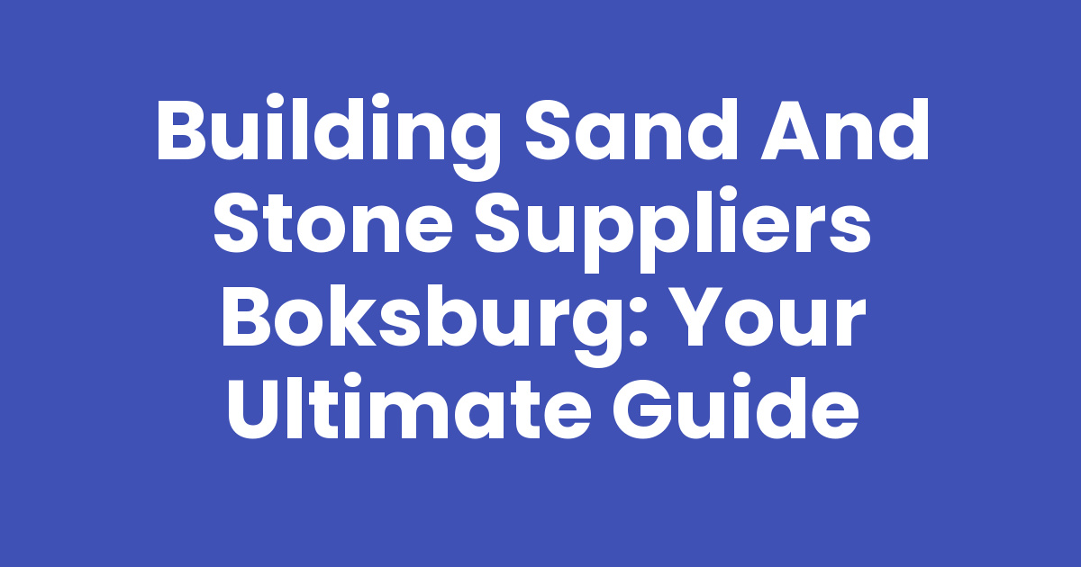 Building Sand and Stone Suppliers Boksburg: Your Ultimate Guide