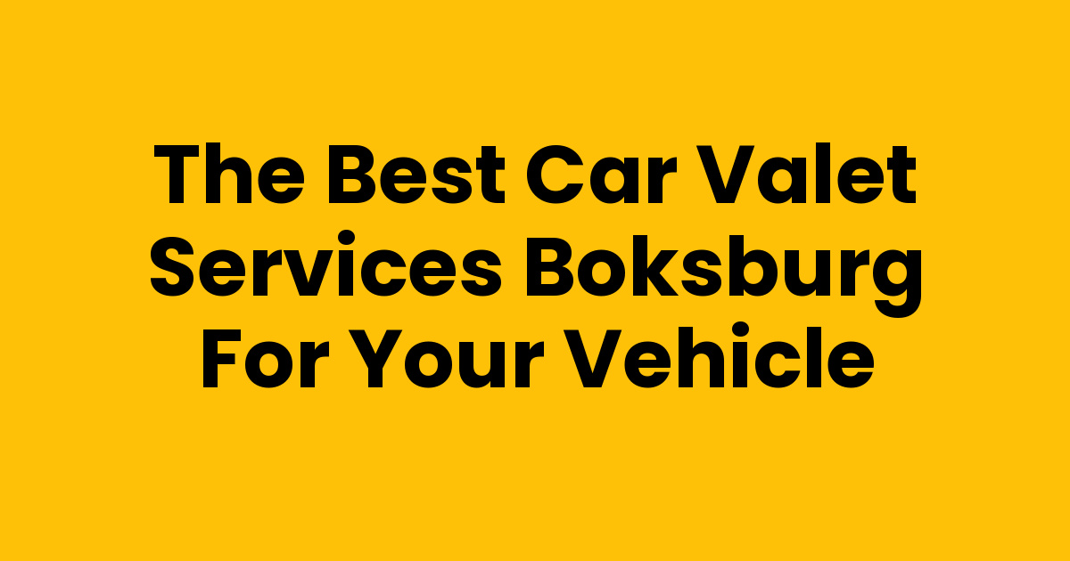 The Best Car Valet Services Boksburg for Your Vehicle