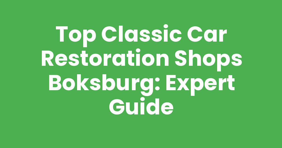 Top Classic Car Restoration Shops Boksburg: Expert Guide