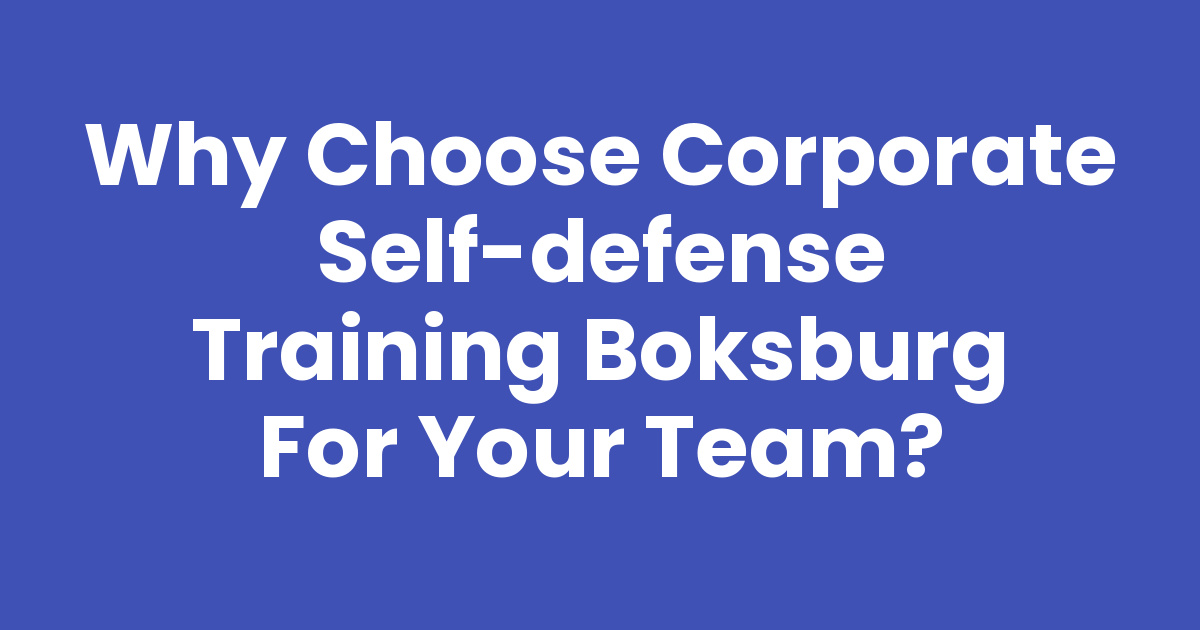 Why Choose Corporate Self-Defense Training Boksburg for Your Team?