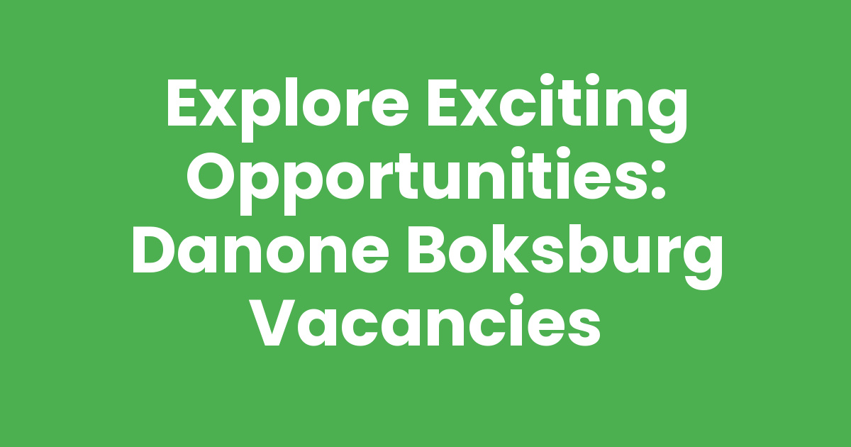 Explore Exciting Opportunities: Danone Boksburg Vacancies