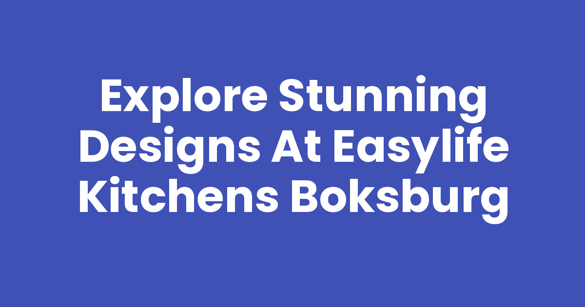 Explore Stunning Designs at Easylife Kitchens Boksburg