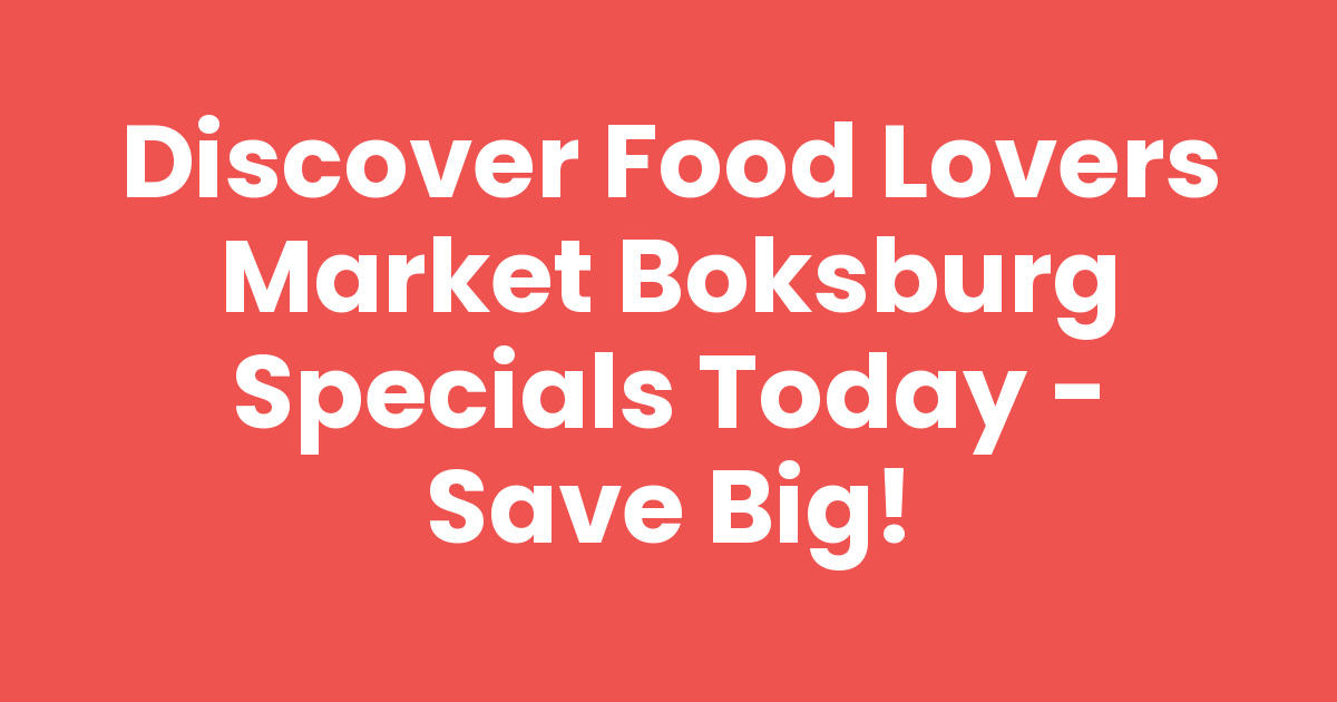 Discover Food Lovers Market Boksburg Specials Today - Save Big!