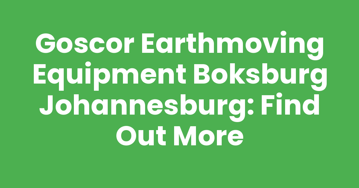 Goscor Earthmoving Equipment Boksburg Johannesburg: Find Out More