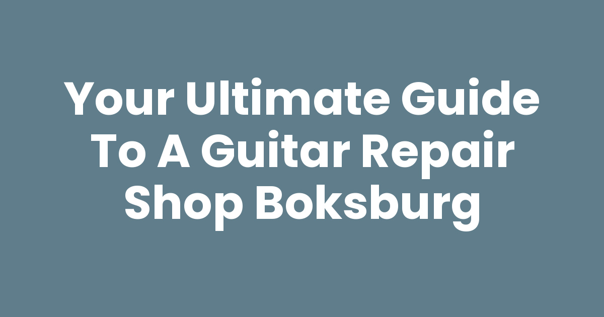 Your Ultimate Guide to a Guitar Repair Shop Boksburg