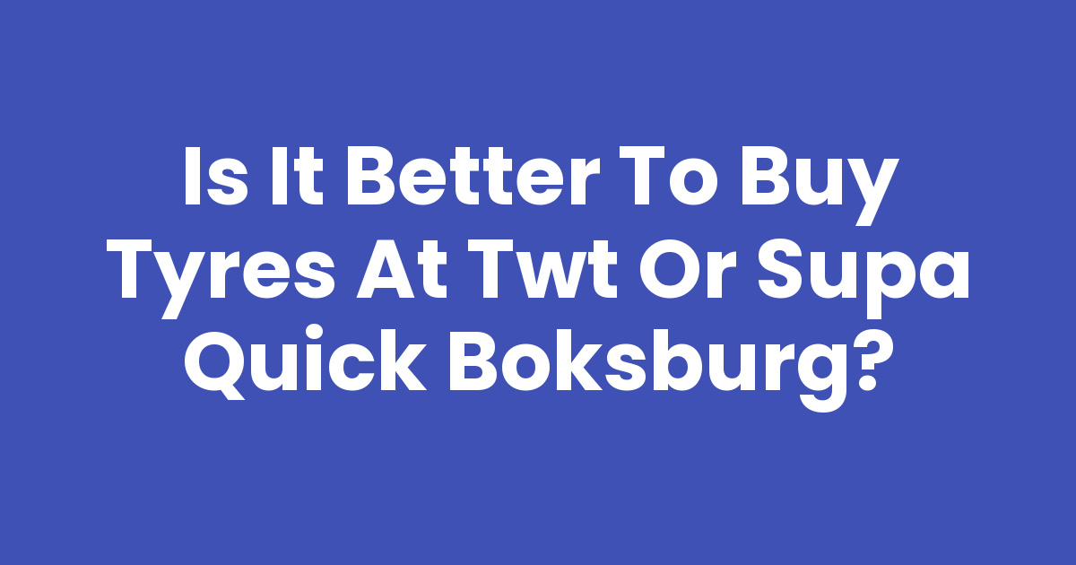 Is It Better to Buy Tyres at TWT or Supa Quick Boksburg?