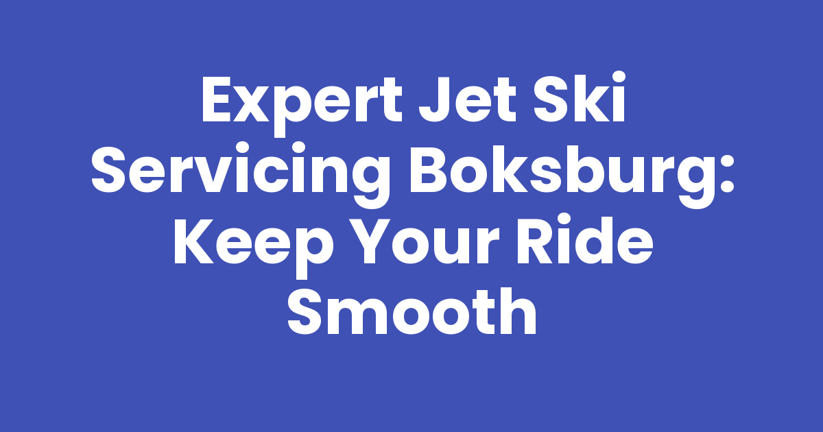 Expert Jet Ski Servicing Boksburg: Keep Your Ride Smooth