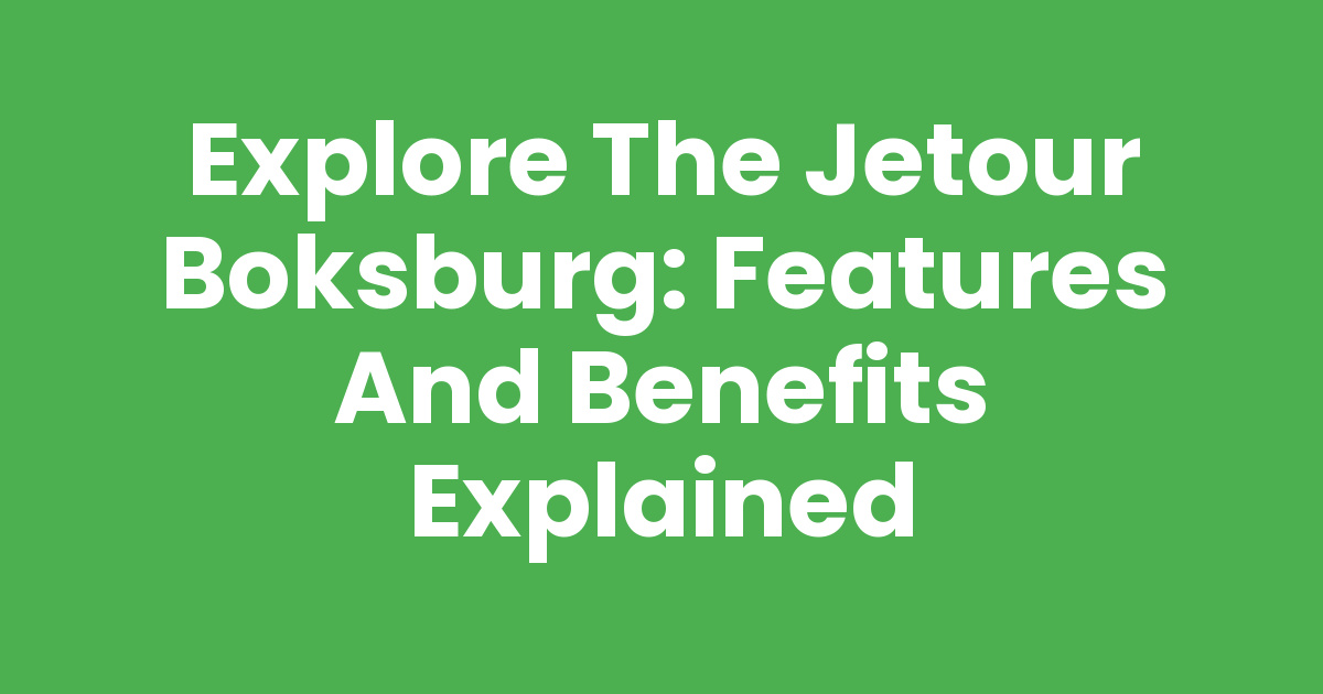 Explore the Jetour Boksburg: Features and Benefits Explained