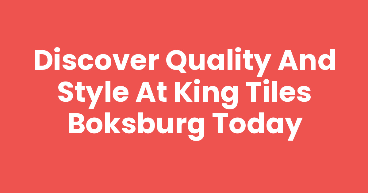 Discover Quality and Style at King Tiles Boksburg Today