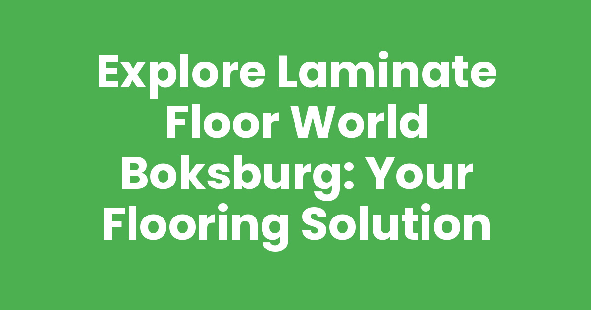 Explore Laminate Floor World Boksburg: Your Flooring Solution
