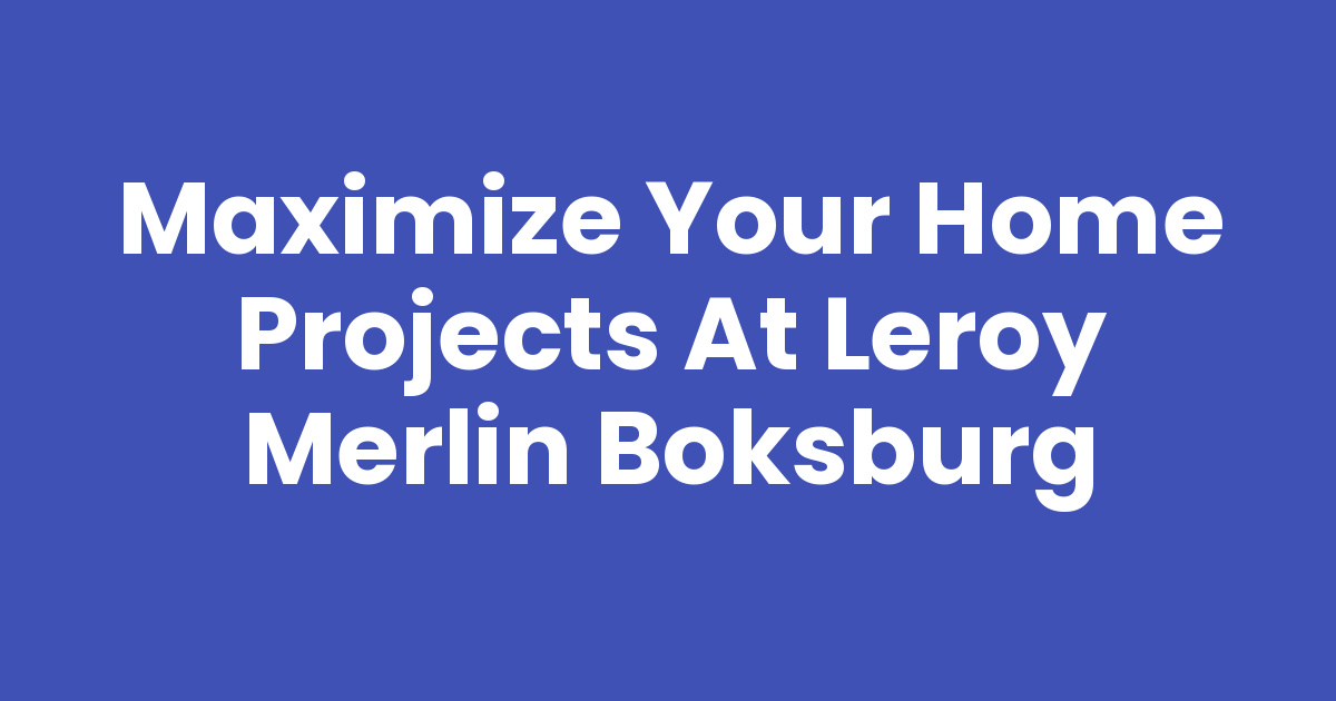 Maximize Your Home Projects at Leroy Merlin Boksburg