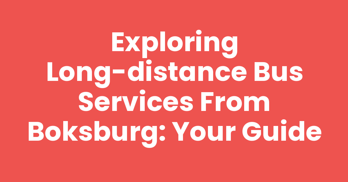 Exploring Long-Distance Bus Services from Boksburg: Your Guide
