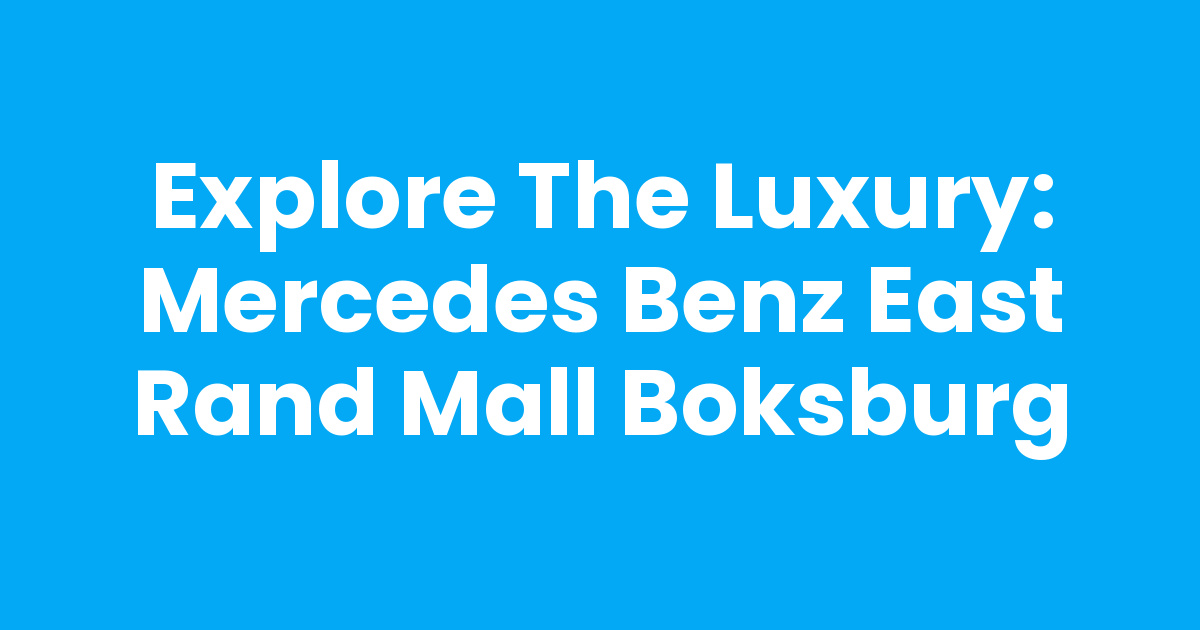 Explore the Luxury: Mercedes Benz East Rand Mall Boksburg