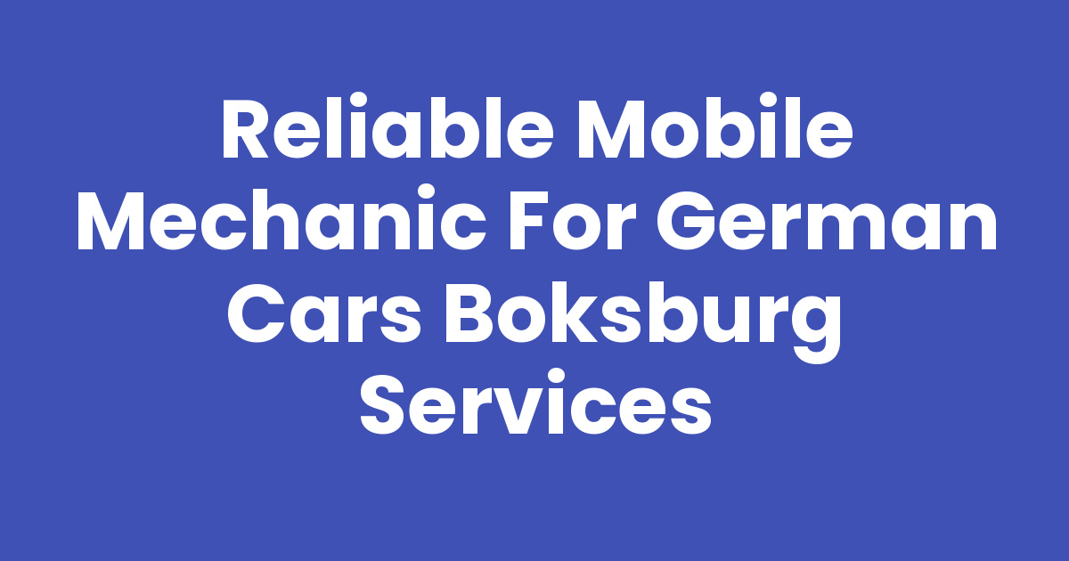 Reliable Mobile Mechanic for German Cars Boksburg Services