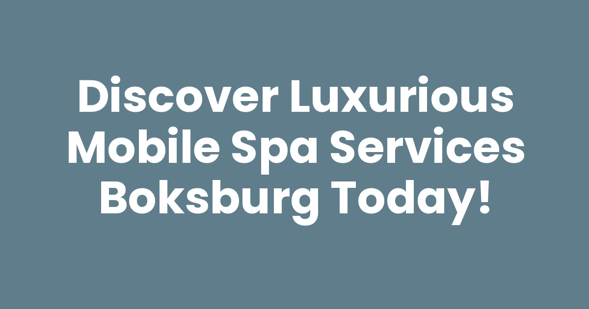 Discover Luxurious Mobile Spa Services Boksburg Today!