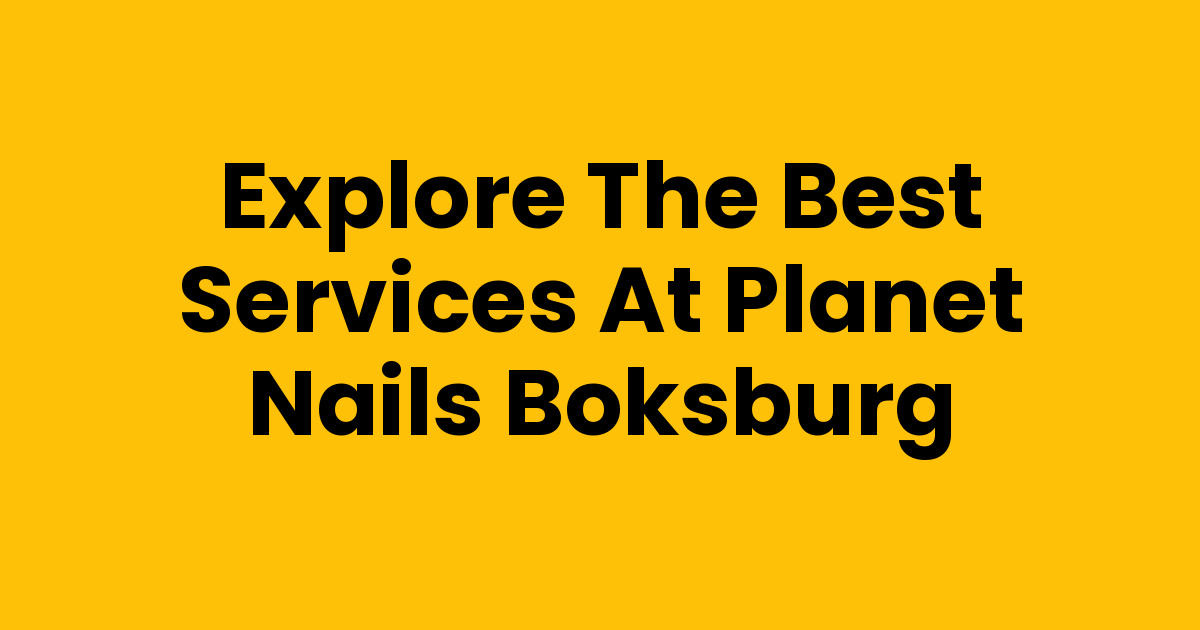 Explore the Best Services at Planet Nails Boksburg