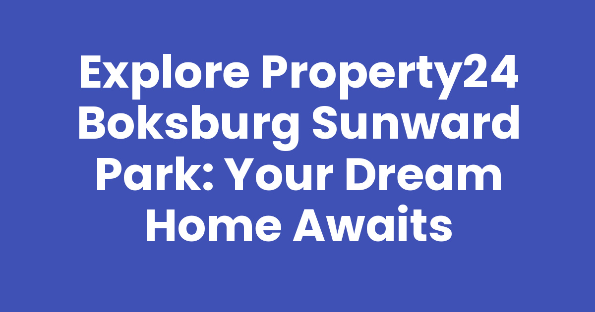 Explore Property24 Boksburg Sunward Park: Your Dream Home Awaits