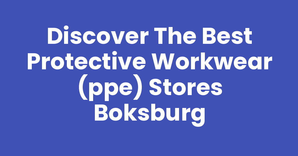 Discover the Best Protective Workwear (PPE) Stores Boksburg