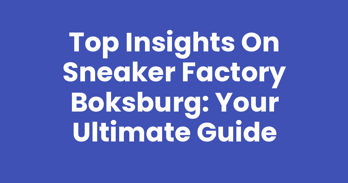 Top Insights on Sneaker Factory Boksburg: Your Ultimate Guide