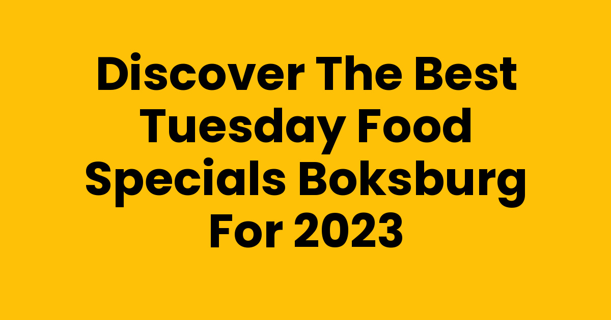 Discover the Best Tuesday Food Specials Boksburg for 2023