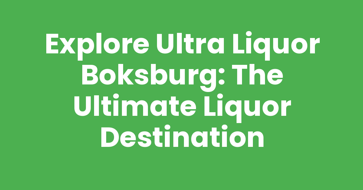 Explore Ultra Liquor Boksburg: The Ultimate Liquor Destination