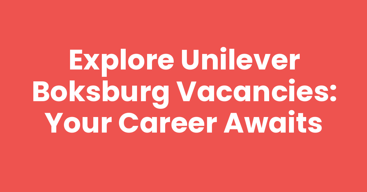 Explore Unilever Boksburg Vacancies: Your Career Awaits