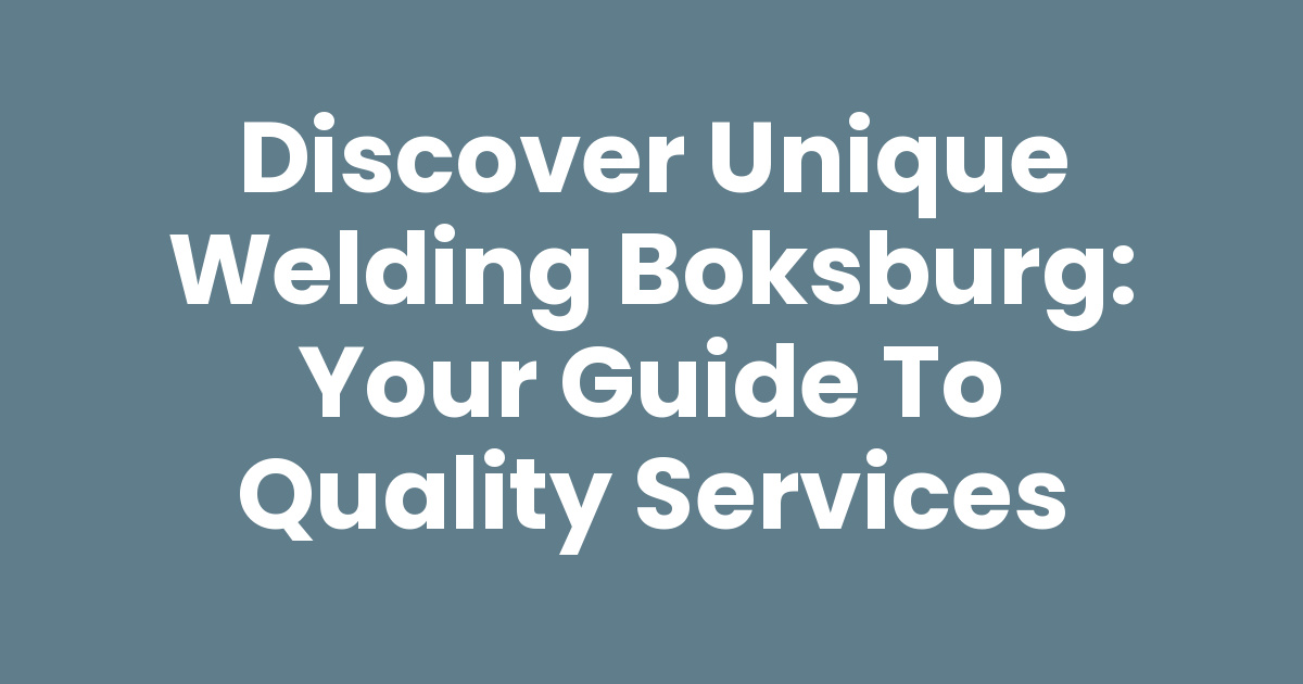 Discover Unique Welding Boksburg: Your Guide to Quality Services