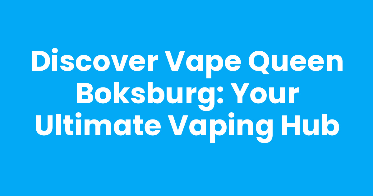 Discover Vape Queen Boksburg: Your Ultimate Vaping Hub