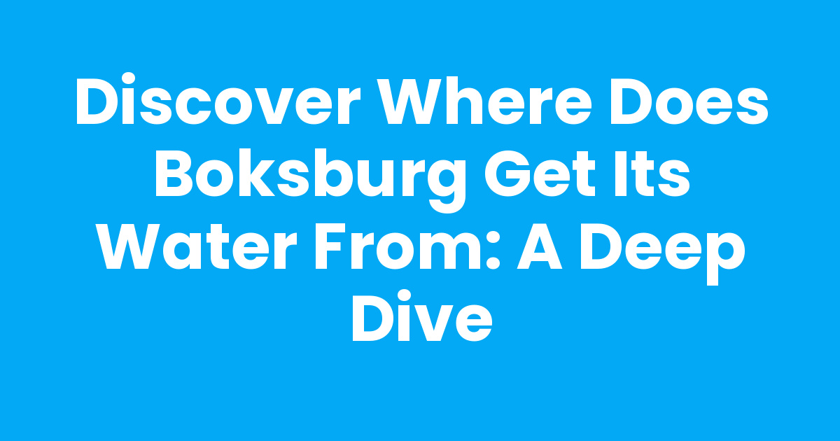 Discover Where Does Boksburg Get Its Water From: A Deep Dive