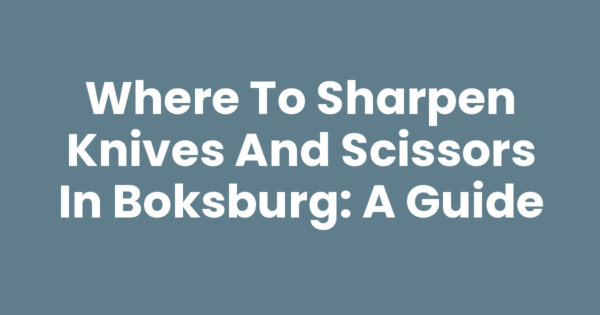 Where to Sharpen Knives and Scissors in Boksburg: A Guide